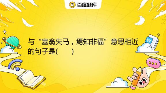 与 塞翁失马,焉知非福”意思相近的句子是 A 祸兮福之所倚,福兮祸之所伏。 B 车到山前必有路,船到桥头自然直。 C 路遥知马力,日久见人心。百度教育