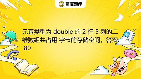 元素类型为 Double 的 2 行 5 列的二维数组共占用 字节的存储空间。16对于方法，参数传递分为值传递和两种。答案 80百度教育 