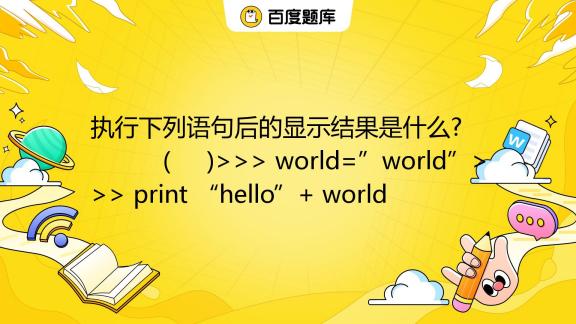 执行下列语句后的显示结果是什么? ( )>>> world=”world”>>> print “hello”+ world A. hell_百度教育