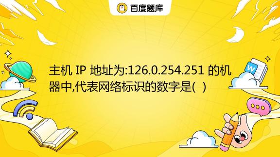 主机 IP 地址为:126.0.254.251 的机器中,代表网络标识的数字是( ) A. 126 B. 0 C. 254 D. 251_百度教育