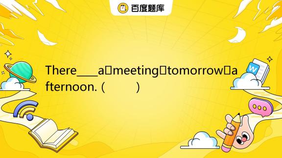 There____a meeting tomorrow afternoon.（ ） A. will be going to B. will ...