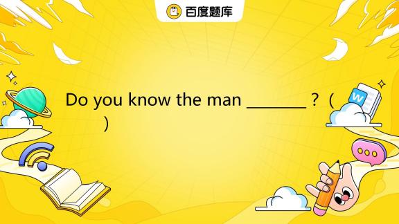 Do you know the man ________？（ ） A. whom I spoke _百度教育