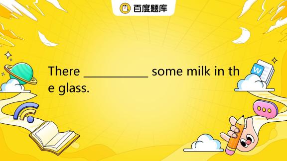 There ____________ some milk in the glass. A. have B. has C. is D. _百度教育