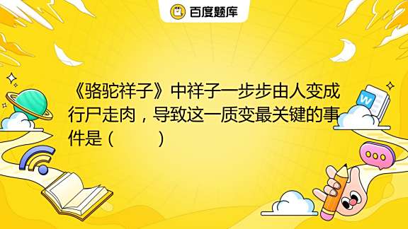 《骆驼祥子》中祥子一步步由人变成行尸走肉,导致这一质变最关键的事件是( ) A 孙侦探敲诈勒索他苦心积攒的买车钱。 B 受夏太太的引诱染上病,身体垮了。 C 小福百度教育