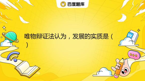 唯物辩证法认为，发展的实质是（ ） A. 事物的运动和变化 B. 事物之间的普遍联系和相互作用 C. 新事物的产生和旧事物的灭亡 D. 前进性 ...
