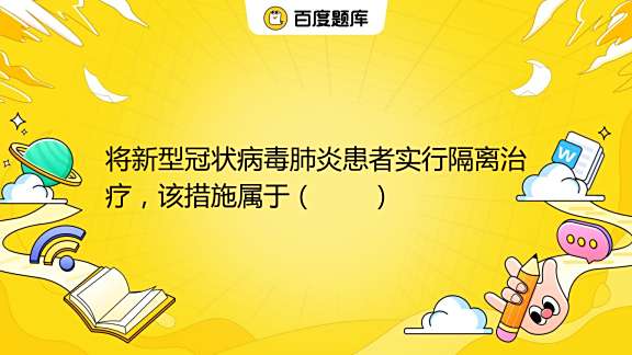 将新型冠状病毒肺炎患者实行隔离治疗,该措施属于( ) A 控制传染源 B 切断传播途径 C 保护易感人群 D 增强机体免疫力百度教育
