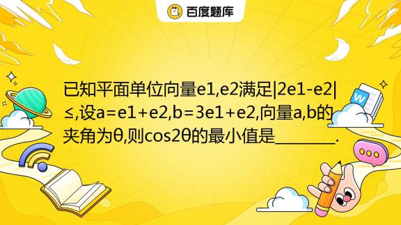 已知平面单位向量e1,e2满足|2e1-e2|≤2,设a=e1+e2,b=3e1+e2,向量a,b的夹角为θ,则cos2θ的最小值是 ...
