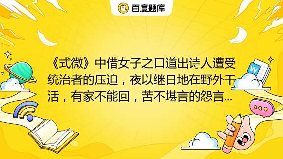 《式微》中借女子之口道出诗人遭受统治者的压迫,夜以继日地在野外干活,有家不能回,苦不堪言的怨言的句子是:《子衿》百度教育
