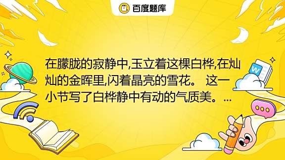 在朦胧的寂静中玉立着这棵白桦在灿灿的金晖里闪着晶亮的雪花。 这一小节写了白桦静中有动的气质美。 寂静” 朦胧”写出白桦含蓄、 高洁的精神 玉立”写出它的挺拔写出百度教育