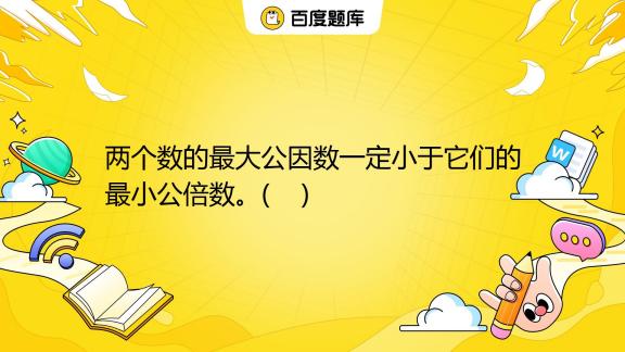 两个数的最大公因数一定小于它们的最小公倍数。 A 正确 B 错误 百度教育