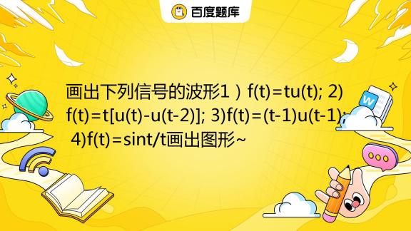 画出下列信号的波形1）f(t)=tu(t); 2)f(t)=t[u(t)-u(t-2)]; 3)f(t)=(t-1)u(t-1); 4)f(t)=sint/t画出图形~_百度教育