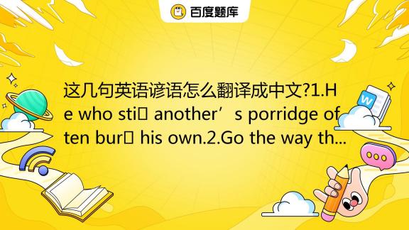这几句英语谚语怎么翻译成中文1he Who Stirs Anothers Porridge Often Burns His Own2go The Way Tha百度教育