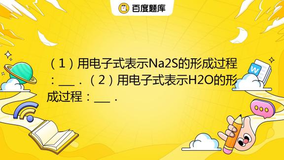（1）用电子式表示Na2S的形成过程：___．（2）用电子式表示H2O的形成过程：___．_百度教育
