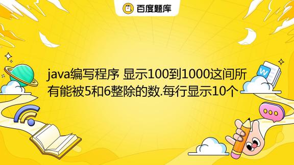 java编写程序 显示100到1000这间所有能被5和6整除的数.每行显示10个_百度教育