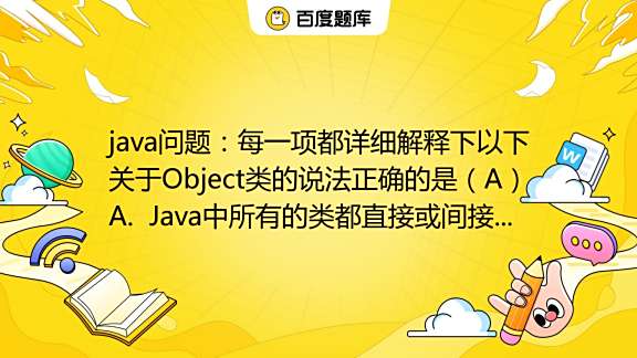 Java问题：每一项都详细解释下以下关于object类的说法正确的是（a）a Java中所有的类都直接或间接继承自object，无论是否明确 