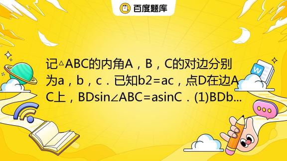记 ABC的内角A，B，C的对边分别为a，b，c．已知b2=ac，点D在边AC上，BDsin∠ABC=asinC．(1)BDb= &nb_百度教育