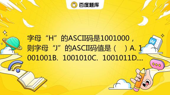 字母“H”的ASCII码是1001000，则字母“J”的ASCII码值是（ ）A. 1001001B. 1001010C. 1001011D ...