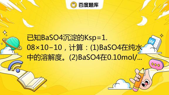 已知BaSO4沉淀的Ksp=1.08×10−10，计算：(1)BaSO4在纯水中的溶解度。(2)BaSO4在0.10mol/LBaCl2溶_百度教育