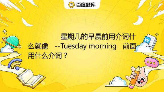 星期几的早晨前用介词什么就像 --Tuesday morning 前面用什么介词？ _百度教育