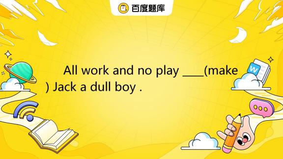 All work and no play ____(make) Jack a dull boy . _百度教育