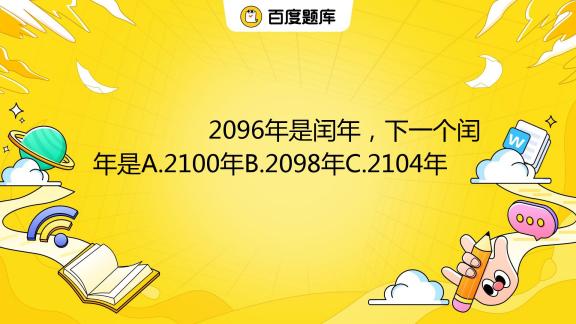 2096年是闰年，下一个闰年是A.2100年B.2098年C.2104年 _百度教育