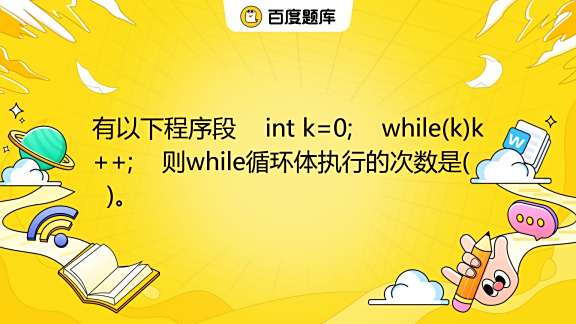 有以下程序段 Int K0 Whilekk 则while循环体执行的次数是 。 A 有语法错不能执行 B 一次也不执行 C百度教育 