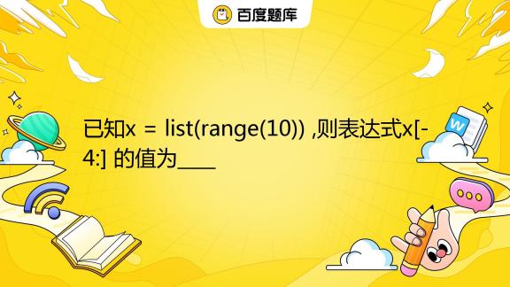 已知x = list(range(10)) ,则表达式x[-4:] 的值为_____百度教育