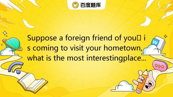 Suppose a foreign friend of yours is coming to visit your hometown ...