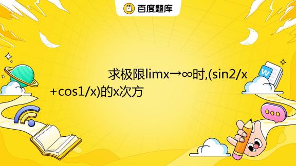 求极限limx→∞时,(sin2/x+cos1/x)的x次方 _百度教育