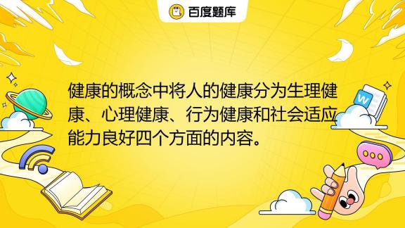 健康的概念中将人的健康分为生理健康、心理健康、行为健康和社会适应能力良好四个方面的内容。百度教育