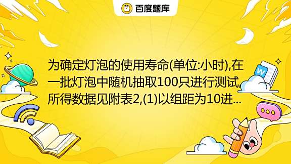 为确定灯泡的使用寿命单位小时在一批灯泡中随机抽取100只进行测试所得数据见附表21以组距为10进行分组整理成频数分布表2根据分组数据绘制直方图说百度教育