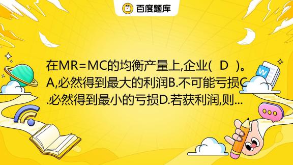 在MR=MC的均衡产量上,企业( D )。A,必然得到最大的利润B.不可能亏损C.必然得到最小的亏损D.若获利润,则利润最大;若亏损,则亏损 ...