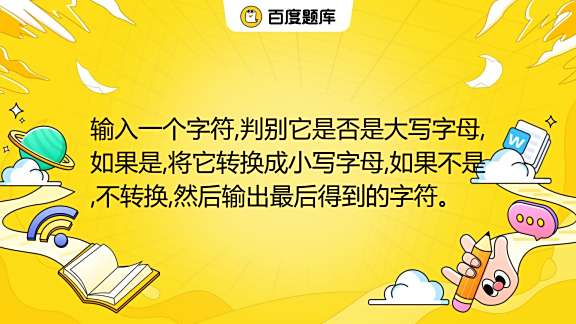 输入一个字符判别它是否是大写字母如果是将它转换成小写字母如果不是不转换然后输出最后得到的字符。百度教育 