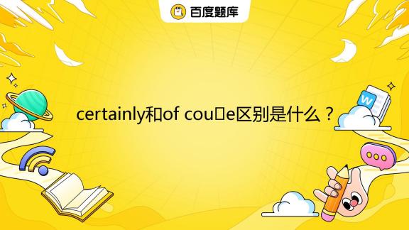 certainly和of course区别是什么？_百度教育