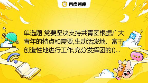 单选题 党要坚决支持共青团根据广大青年的特点和需要生动活泼地、富于创造性地进行工作充分发挥团的作用和联系广大青年的桥梁作用。 A 后备军 B 生力军 C 先百度教育