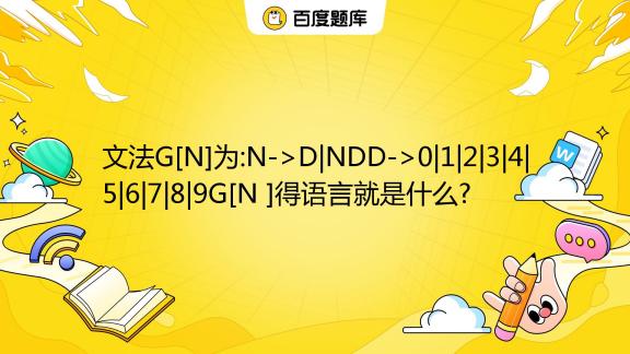 文法G[N]为:N->D|NDD->0|1|2|3|4|5|6|7|8|9G[N ]得语言就是什么?_百度教育