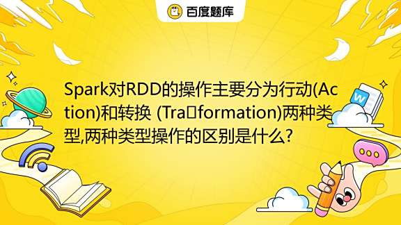 Spark对rdd的操作主要分为行动 Action 和转换 Transformation 两种类型 两种类型操作的区别是什么 百度教育