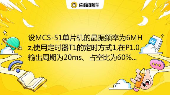 设MCS-51单片机的晶振频率为6MHz,使用定时器T1的定时方式1,在P1.0输出周期为20ms、占空比为60%的矩形脉冲,以查询方式编写程序。_百度教育