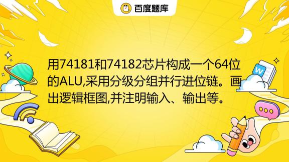 用74181和74182芯片构成一个64位的ALU,采用分级分组并行进位链。画出逻辑框图,并注明输入、输出等。_百度教育