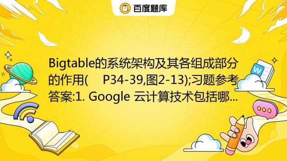 Bigtable的系统架构及其各组成部分的作用( P34-39,图2-13);习题参考答案:1. Google 云计算技术包括哪些内容?_百度教育