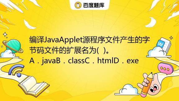 编译JavaApplet源程序文件产生的字节码文件的扩展名为( )。 A．javaB．classC．htmlD．exe_百度教育