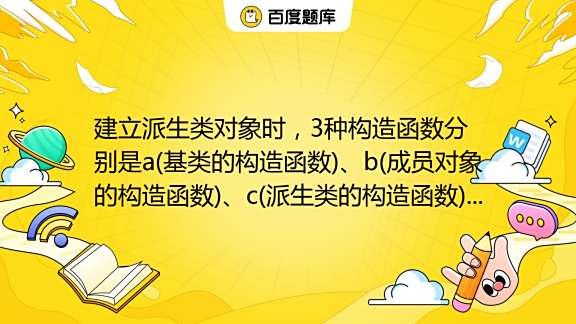 建立派生类对象时，3种构造函数分别是a 基类的构造函数 、b 成员对象的构造函数 、c 派生类的构造函数 这3种构造函数的调用顺序为 A．a 百度教育
