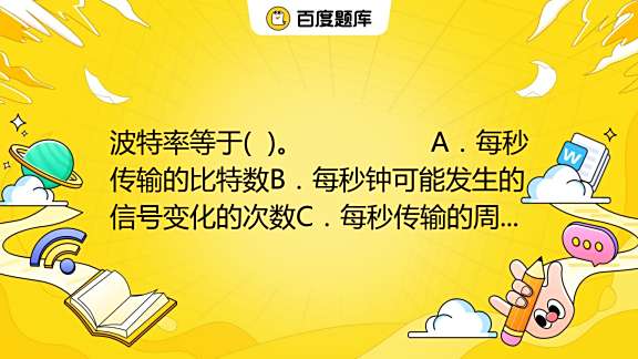 波特率等于 。 A．每秒传输的比特数b．每秒钟可能发生的信号变化的次数c．每秒传输的周期数d．每秒传输的字节数百度教育 