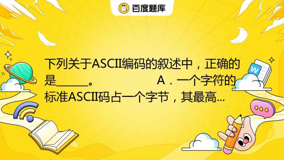 下列关于ASCII编码的叙述中，正确的是______。 A．一个字符的标准ASCII码占一个字节，其最高二进制位总为1B．所有大写英文字母的_百度教育