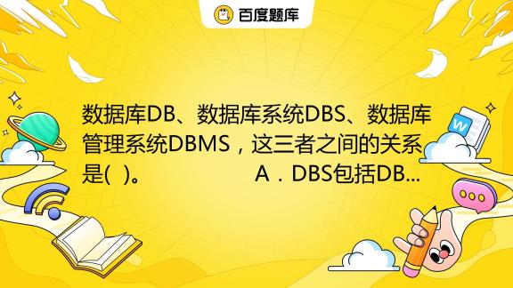 数据库db、数据库系统dbs、数据库管理系统dbms，这三者之间的关系是 。 A．dbs包括db和dbmsb．dbms包括db和dbs百度教育