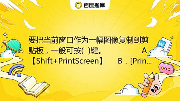 要把当前窗口作为一幅图像复制到剪贴板，一般可按 键。 A．【shift Printscreen】 B．[printscreen 百度教育