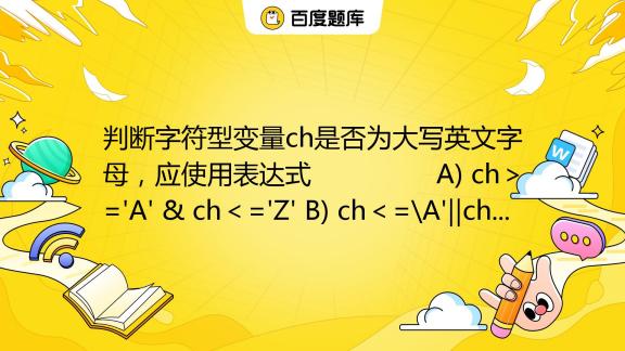 判断字符型变量ch是否为大写英文字母，应使用表达式 A) ch＞='A' & ch＜='Z' B) ch＜=\A'‖ch＞='Z'C) 'A_百度教育