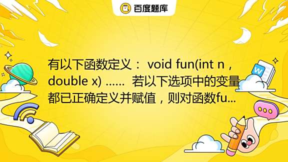 有以下函数定义： Void Funint N， Double X 若以下选项中的变量都已正确定义并赋值，则对函数fun的正确调用语句 