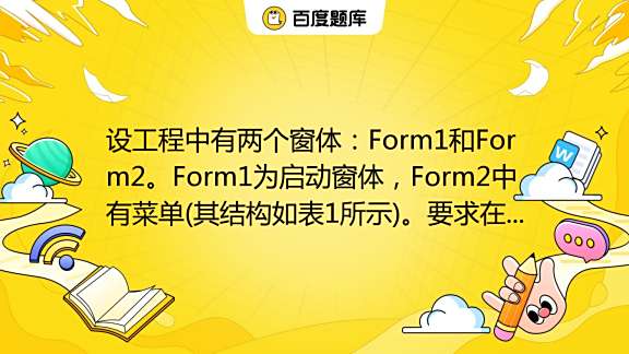 设工程中有两个窗体：form1和form2。form1为启动窗体，form2中有菜单 其结构如表1所示 。要求在程序运行时，在form1的文本框text1中输入121令并 百度教育