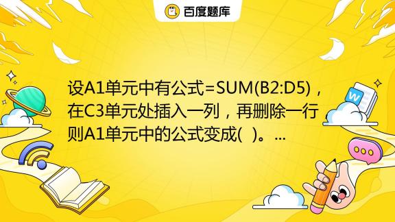 设A1单元中有公式=SUM(B2:D5)，在C3单元处插入一列，再删除一行，则A1单元中的公式变成( )。 A．=SUM(B2:E4)B．_百度教育